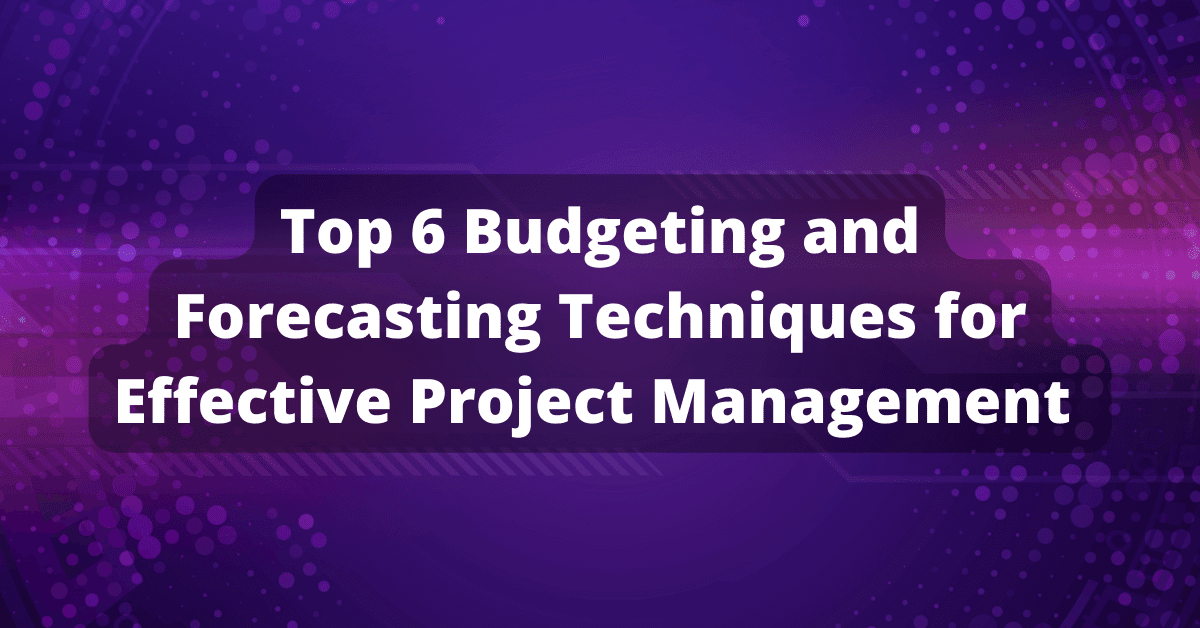 Top 6 Budgeting and Forecasting Techniques for Effective Project Management
