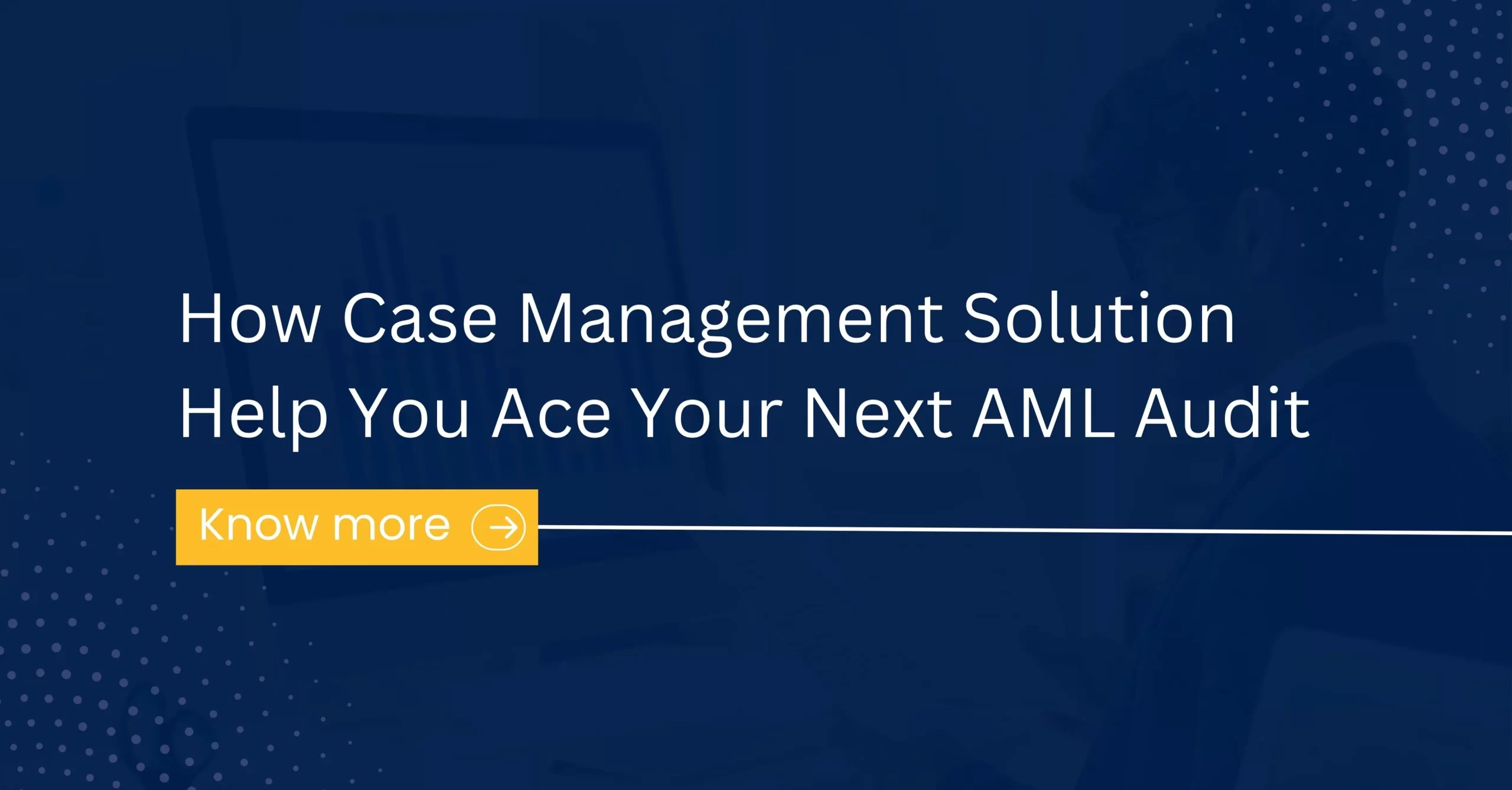 How Case Management Solution Help You Ace Your Next AML Audit